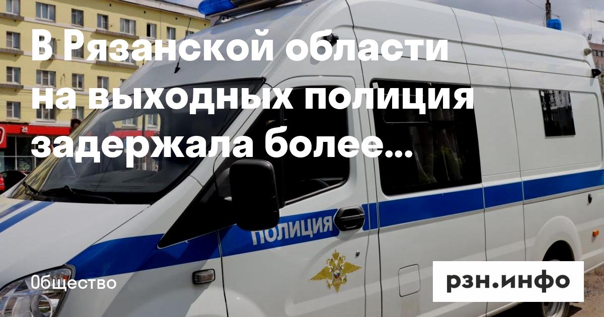 В Рязанской области на выходных полиция задержала более 120 человек ...