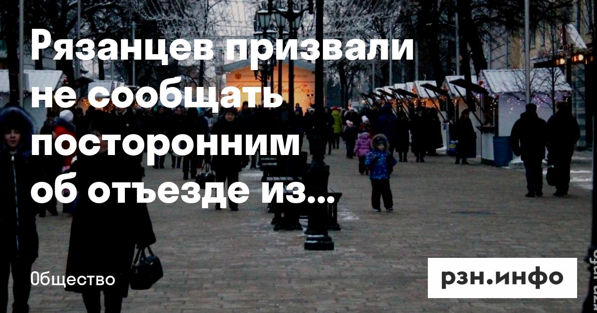 Рязанцев призвали не сообщать посторонним об отъезде из дома в ...